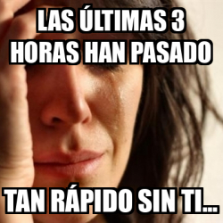 Meme Problems - Las últimas 3 horas han pasado tan rápido sin ti ...