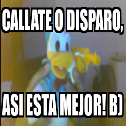 Meme Personalizado - callate o disparo, asi esta mejor! B) - 32133682