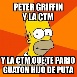 Meme Homer - PETER GRIFFIN Y LA CTM Y LA CTM QUE TE PARIO GUATON HIJO ...