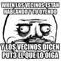 Meme Me Gusta - when los vecinos estan hablando y tu oyendo y los ...
