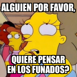 Meme Personalizado - Alguien por favor, Quiere pensar en los funados ...
