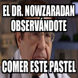 Meme Personalizado - El Dr. Nowzaradan observándote comer este pastel ...