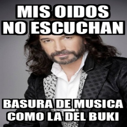Meme Personalizado - Mis oidos no escuchan Basura de musica como la del ...