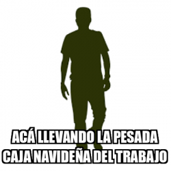 Meme Personalizado - Acá llevando la pesada caja navideña del trabajo ...