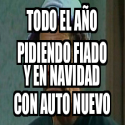 Meme Personalizado - Todo el año pidiendo fiado Y en Navidad con auto ...