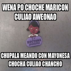 Meme Personalizado - WENA PO CHOCHE MARICON CULIAO AWEONAO CHUPALA ...