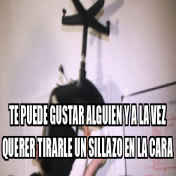 Meme Personalizado - Te puede gustar alguien y a la vez querer tirarle ...