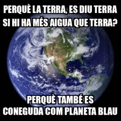 Meme Personalizado - perquè la terra, es diu terra si hi ha més aigua ...