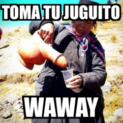 Meme Personalizado - Toma tu juguito Waway - 32147540