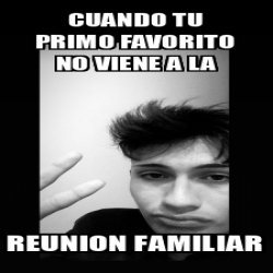 Meme Personalizado - Cuando tu primo favorito no viene a la Reunion ...