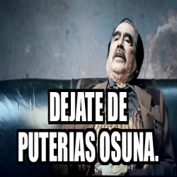 Meme Personalizado - Dejate de puterias Osuna. - 32147591