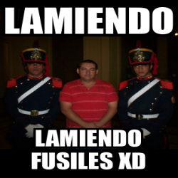 Meme Personalizado - LAMIENDO LAMIENDO FUSILES XD - 32147748