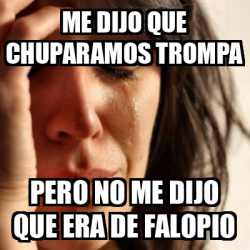 Meme Problems - Me dijo que chuparamos trompa Pero no me dijo que era ...