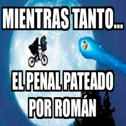 Meme Personalizado - MIENTRAS TANTO... EL PENAL PATEADO POR ROMÁN ...