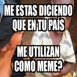 Meme Personalizado - ME ESTAS DICIENDO QUE EN TU PAÍS ME UTILIZAN COMO ...