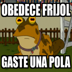 Meme Personalizado - Obedece Frijol Gaste una pola - 32153104