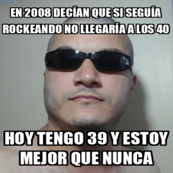 Meme Personalizado - en 2008 decían que si seguía rockeando no llegaría ...