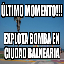 Meme Personalizado - ÚLTIMO MOMENTO!!! EXPLOTA BOMBA EN CIUDAD ...