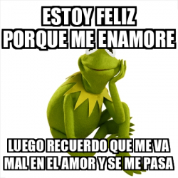 Meme Kermit the frog - estoy feliz porque me enamore luego recuerdo que ...
