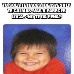 Meme Personalizado - Tu sola te haces ideas y sola te calmas, vas a ...