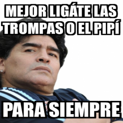 Meme Personalizado - Mejor ligáte las trompas o el pipí Para siempre ...