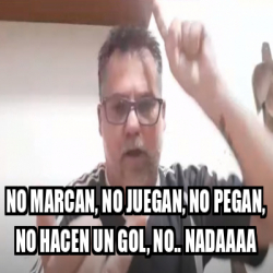 Meme Personalizado - NO MARCAN, NO JUEGAN, NO PEGAN, NO HACEN UN GOL ...