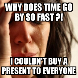Meme Problems - WHY DOES TIME GO By so fast ?! I COULDN'T BUY A PRESENT ...