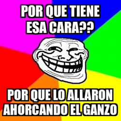 Meme Troll - Por que tiene esa cara?? Por que lo allaron ahorcando el ...