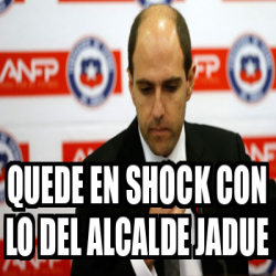 Meme Personalizado - Quede en shock con lo del alcalde Jadue - 32161461