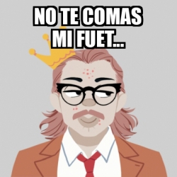 Meme Personalizado - no te comas mi fuet... - 32162576