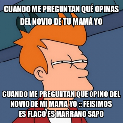 Meme Futurama Fry - Cuando me preguntan qué opinas del novio de tu mamá ...
