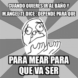 Meme Whyyy - cuando quieres ir al baño y m.angel te dice : depende para ...
