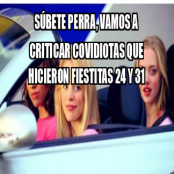 Meme Personalizado - Súbete perra, vamos a criticar covidiotas que ...