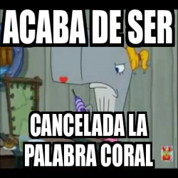 Meme Personalizado - acaba de ser CANCELADA la palabra coral - 32168981