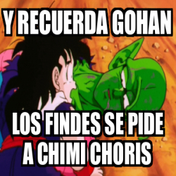 Meme Personalizado - Y recuerda Gohan Los findes se pide a Chimi Choris ...