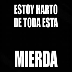 Meme Personalizado - Estoy harto de toda esta Mierda - 32173423