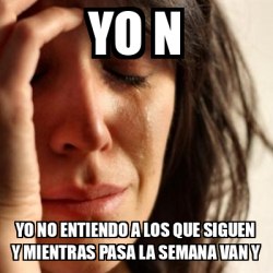 Meme Problems - yo n yo no entiendo a los que siguen y mientras pasa la ...
