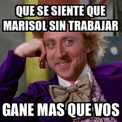 Meme Willy Wonka - que se siente que marisol sin trabajar gane mas que ...
