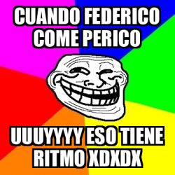 Meme Troll - cuando federico come perico uuuyyyy eso tiene ritmo xdxdx ...