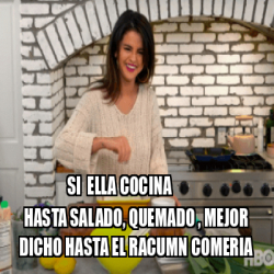 Meme Personalizado - Si ella cocina hasta salado, quemado , mejor dicho ...