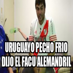 Meme Personalizado - uruguayo pecho frio dijo el facu alemandril - 32176575