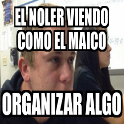 Meme Personalizado - el noler viendo como el maico organizar algo ...