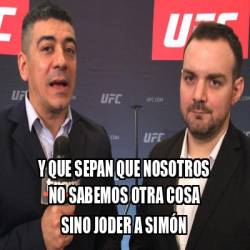 Meme Personalizado - Y QUE SEPAN QUE NOSOTROS NO SABEMOS OTRA COSA SINO ...