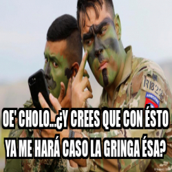 Meme Personalizado - oe' cholo...¿y crees que con ésto ya me hará caso ...