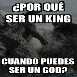 Meme Personalizado - ¿Por qué ser un King cuando puedes ser un GOD ...