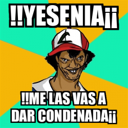 Meme Ash Pedreiro - !!Yesenia¡¡ !!Me las vas a dar condenada¡¡ - 32181756