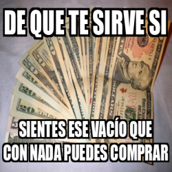 Meme Personalizado - DE QUE TE SIRVE SI SIENTES ESE VACÍO QUE CON NADA ...