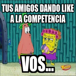Meme Personalizado - tus amigos dando like a la competencia vos ...