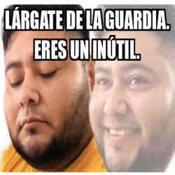 Meme Personalizado - Lárgate de la guardia. Eres un inútil. - 32183219
