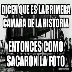 Meme Personalizado - Dicen que es la primera camara de la historIa ...